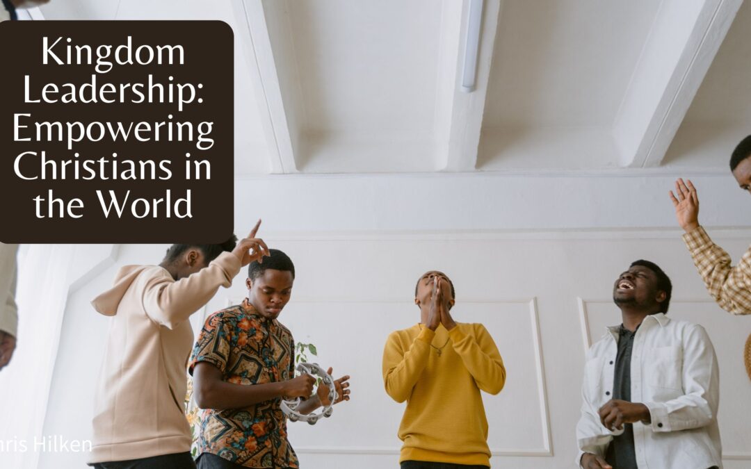 Kingdom Leadership: Empowering Christians in the World | Chris Hilken ...